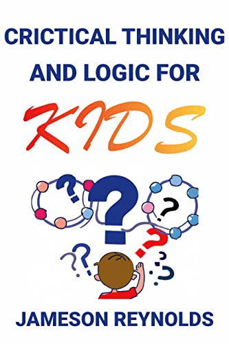 CRICTICAL THINKING AND LOGIC FOR KIDS: How to use critical thinking and ...
