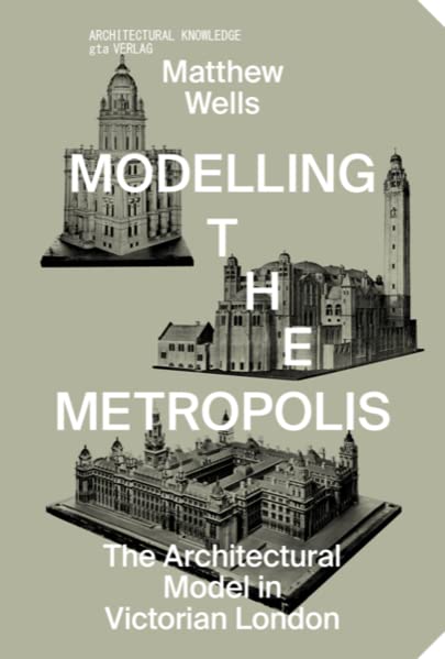 Modelling the Metropolis: The Architectural Model in Victorian London ...