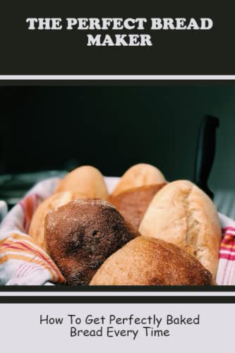 The Perfect Bread Maker: How To Get Perfectly Baked Bread Every Time by ...
