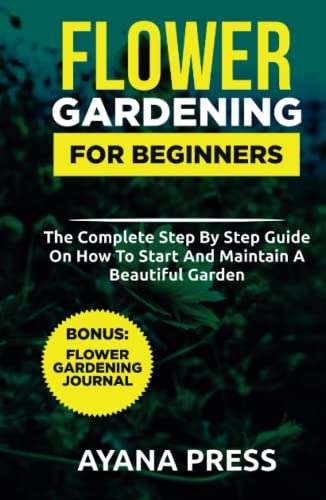 FLOWER GARDENING FOR BEGINNERS: The complete step by step guide on how ...