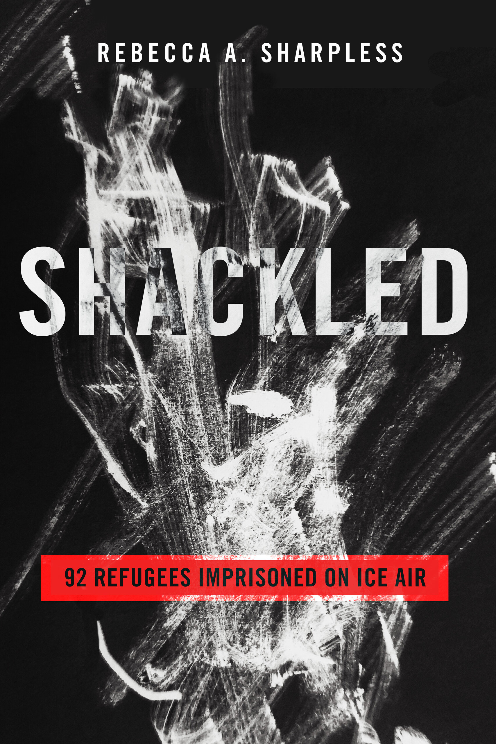 Shackled: 92 Refugees Imprisoned on ICE Air by Rebecca A. Sharpless ...