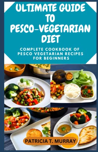 ULTIMATE GUIDE TO PESCO VEGETARIAN DIET: Complete Cookbook of Pesco ...
