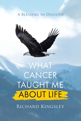 What Cancer Taught Me About Life: A Blessing in Disguise by Richard ...