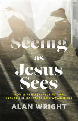 Seeing as Jesus Sees: How a New Perspective Can Defeat the Darkness and ...