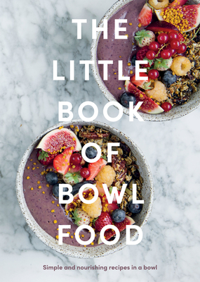 The Little Book of Bowl Food: Simple and Nourishing Recipes in a Bowl ...