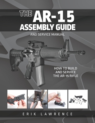 The AR-15 Assembly Guide: How to Build and Service the AR-15 Rifle by ...