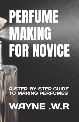 PERFUME MAKING FOR NOVICE: A STEP-BY-STEP GUIDE TO MAKING PERFUMES by ...