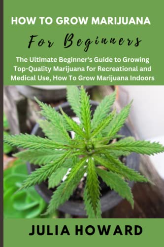 HOW TO GROW MARIJUANA FOR BEGINNERS: The Ultimate Beginner's Guide to Growing Top-Quality ...