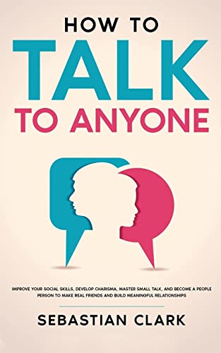 How To Talk To Anyone: Improve Your Social Skills, Develop Charisma, Master Small Talk, and ...