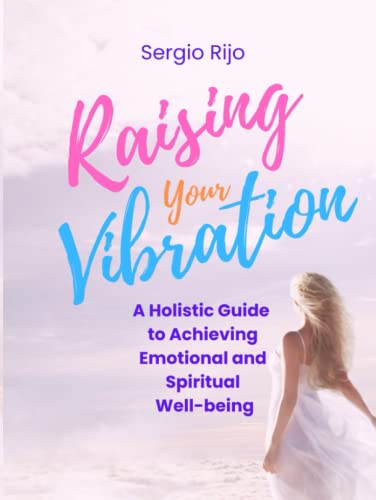 Raising Your Vibration: A Holistic Guide to Achieving Emotional and ...