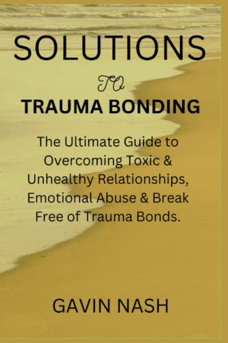 Solutions To Trauma Bonding: The Ultimate Guide to Overcoming Toxic & Unhealthy Relationships ...