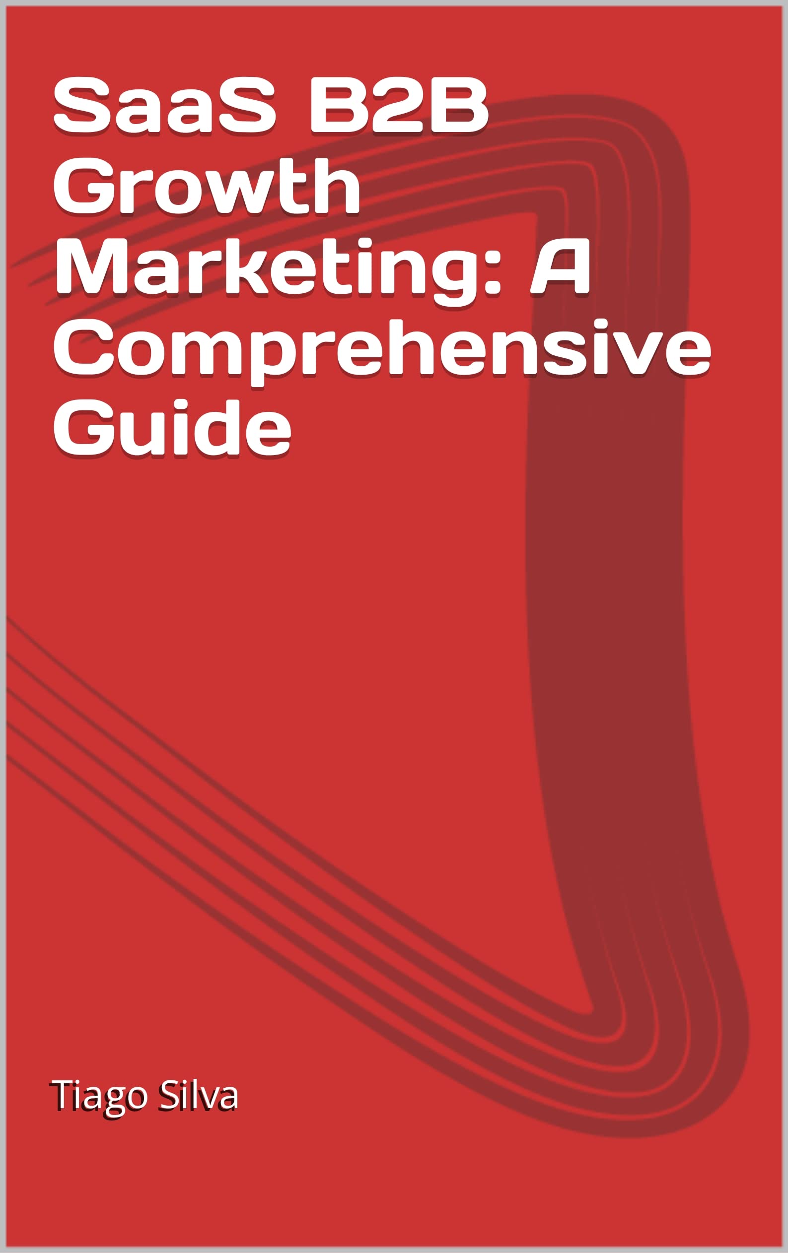 SaaS B2B Growth Marketing: A Comprehensive Guide by Tiago Silva | Goodreads