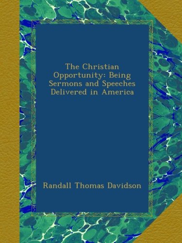 The Christian Opportunity: Being Sermons and Speeches Delivered in ...