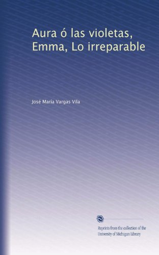 Aura ó las violetas, Emma, Lo irreparable by José María Vargas Vila ...