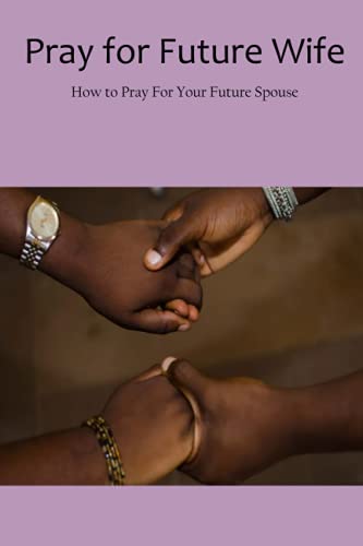 Pray for Future Wife: How to Pray For Your Future Spouse: Preparing For ...