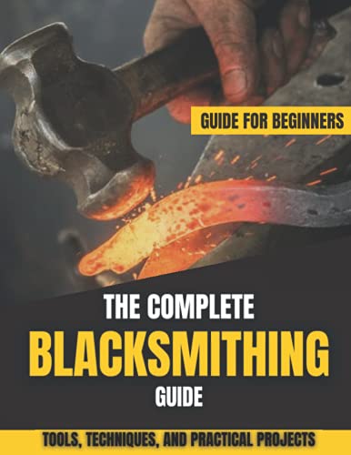 The Complete Blacksmithing Guide: Guide For Beginners/ Tools, Techniques, And Practical Projects ...