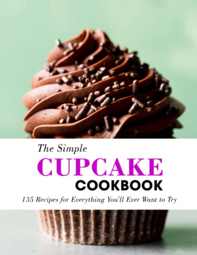 The Simple Cupcake Cookbook: 135 Recipes for Everything You'll Ever ...