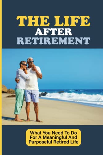 The Life After Retirement: What You Need To Do For A Meaningful And ...