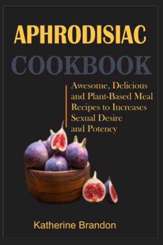 APHRODISIAC COOKBOOK: Awesome, Delicious and Plant-Based Meal Recipes ...