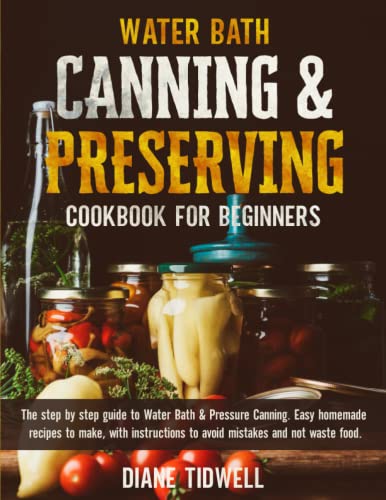 WATER BATH CANNING & PRESERVING COOKBOOK FOR BEGINNERS: The Complete Guide to Water & Pressure ...