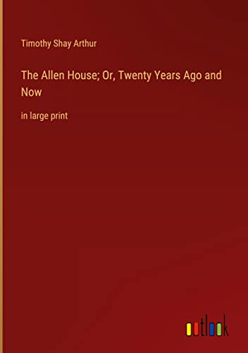The Allen House; Or, Twenty Years Ago and Now: in large print by T.S ...