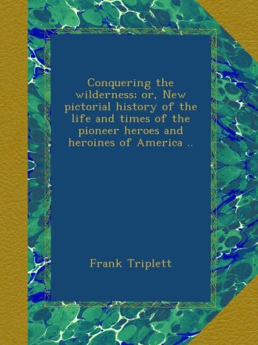 Conquering the wilderness; or, New pictorial history of the life and ...