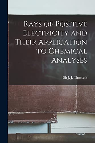 Rays of Positive Electricity and Their Application to Chemical Analyses ...