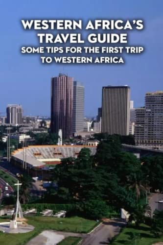 Western Africa’s Travel Guide: Some Tips for The First Trip to Western ...