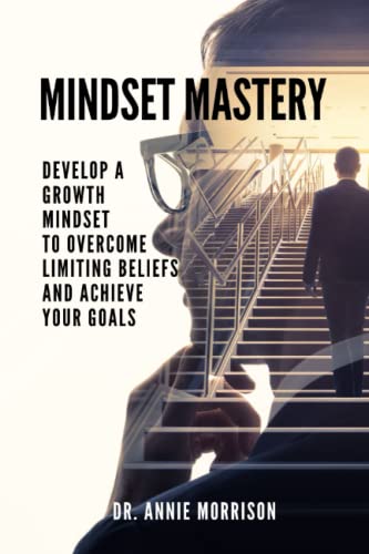 MINDSET MASTERY: Develop a Growth Mindset to Overcome Limiting Beliefs and Achieve Your Goals by ...