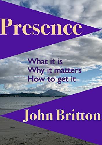 Presence: What it is. Why it matters. How to get it. by John Britton ...