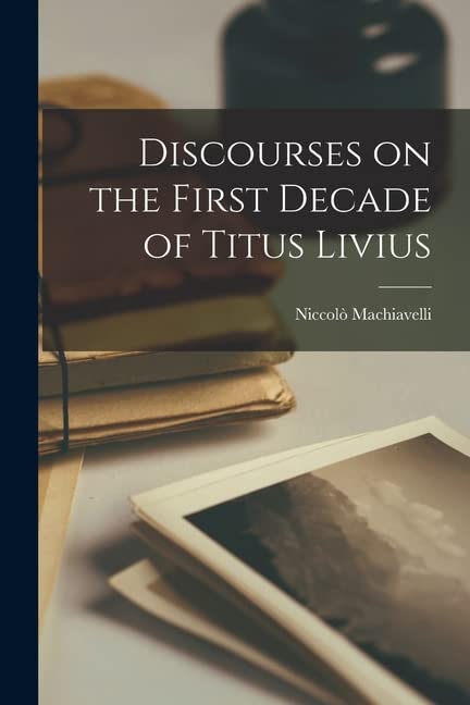 Discourses on the First Decade of Titus Livius by Niccolò Machiavelli ...