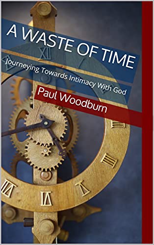 A WASTE OF TIME: Journeying Towards Intimacy With God by Paul Woodburn ...