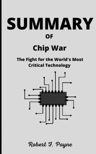 SUMMARY OF CHIP WAR: The Fight For The World's Most Critical Technology ...