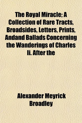 The Royal Miracle; A Collection of Rare Tracts, Broadsides, Letters ...