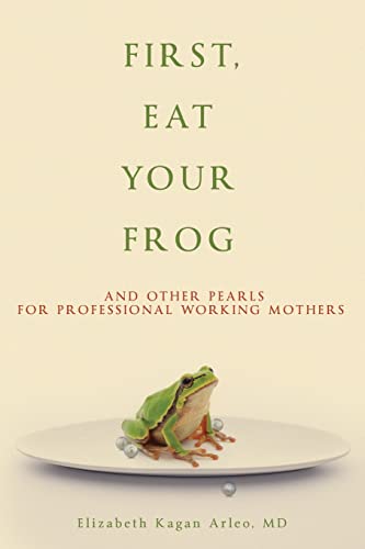 First, Eat Your Frog: And Other Pearls for Professional Working Mothers ...