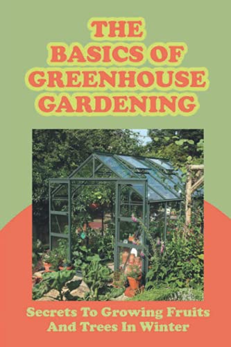 The Basics Of Greenhouse Gardening: Secrets To Growing Fruits And Trees ...