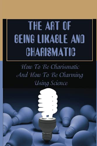 The Art Of Being Likable And Charismatic: How To Be Charismatic And How To Be Charming Using ...