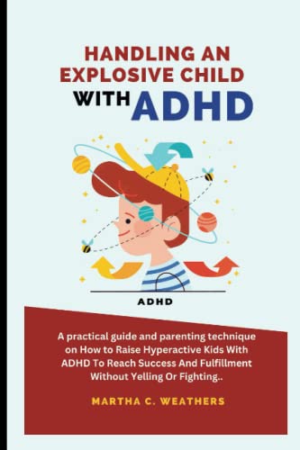 HANDLING AN EXPLOSIVE CHILD WITH ADHD: A Practical Guide and Parenting Technique On How to Raise ...