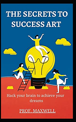 THE SECRETS TO SUCCESS ART: Hack your brain to achieve your dreams by ...