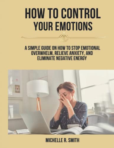 HOW TO CONTROL YOUR EMOTIONS: A Simple Guide On How to Stop Emotional ...