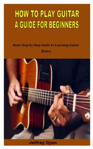 HOW TO PLAY GUITAR A GUIDE FOR BEGINNERS: Basic Step by Step Guide to ...