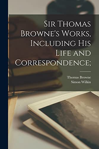 Sir Thomas Browne's Works, Including His Life and Correspondence; by ...