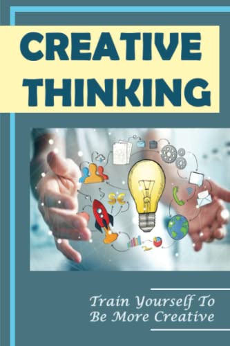 Creative Thinking: Train Yourself To Be More Creative by Many Tipre ...