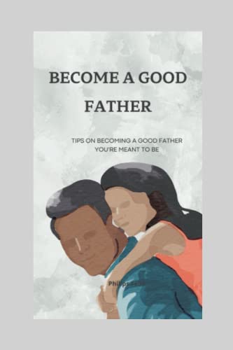 BECOME A GOOD FATHER: Tips on becoming a good father you're meant to be ...