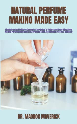 NATURAL PERFUME MAKING MADE EASY: Simple Practical Guide On Complete ...