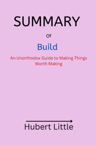 Summary Of Build: An Unorthodox Guide to Making Things Worth Making by ...