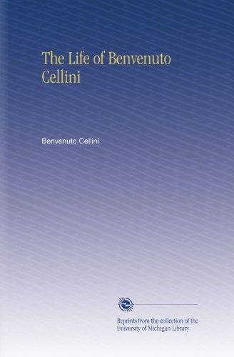 The Life of Benvenuto Cellini by Benvenuto Cellini | Goodreads