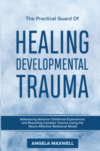 Healing Developmental Trauma: Addressing Adverse Childhood Experiences and Resolving Complex ...