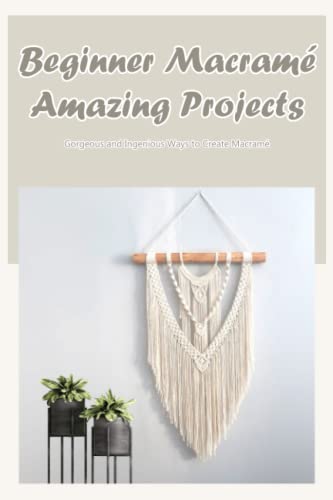 Beginner Macramé Amazing Projects: Gorgeous and Ingenious Ways to ...