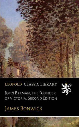 John Batman, the Founder of Victoria. Second Edition by James Bonwick ...